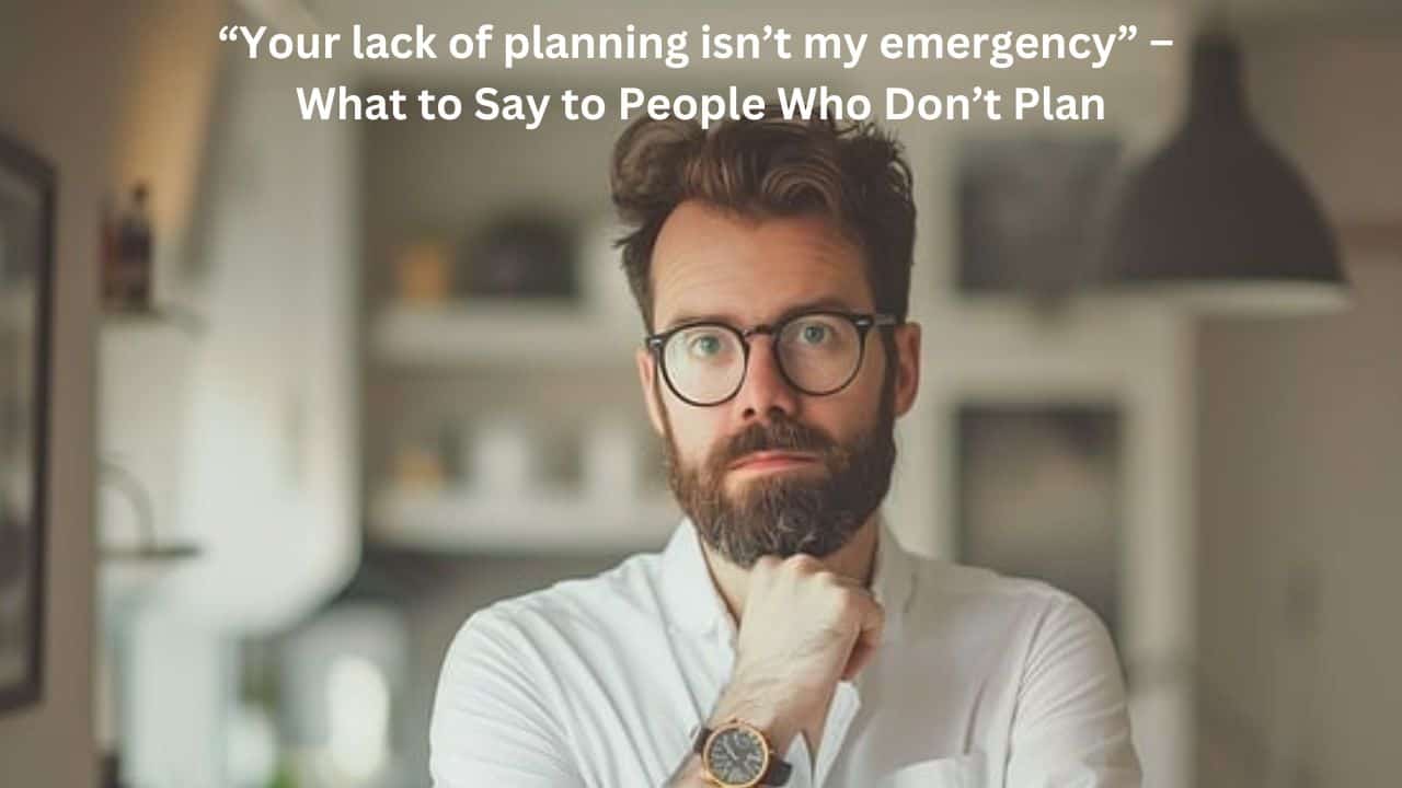 “Your lack of planning isn’t my emergency” – What to Say to People Who ...